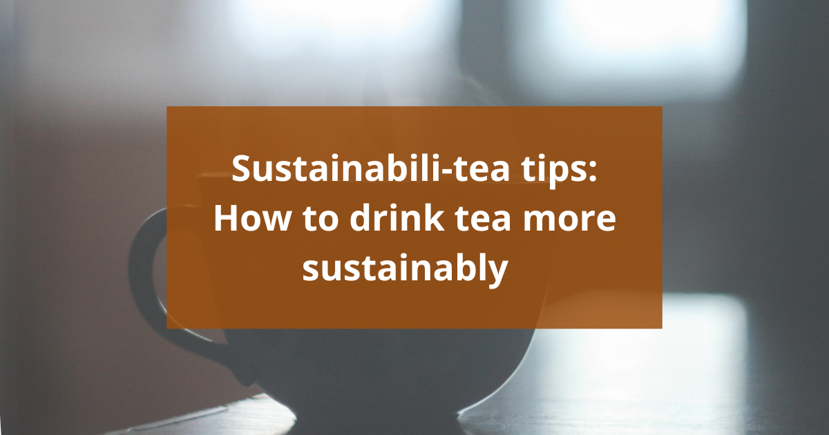 Sustainabili-tea tips: How to drink tea more sustainably